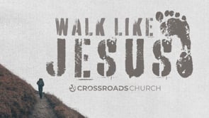 Walk Like Jesus, Part 8 - Crossroads Church