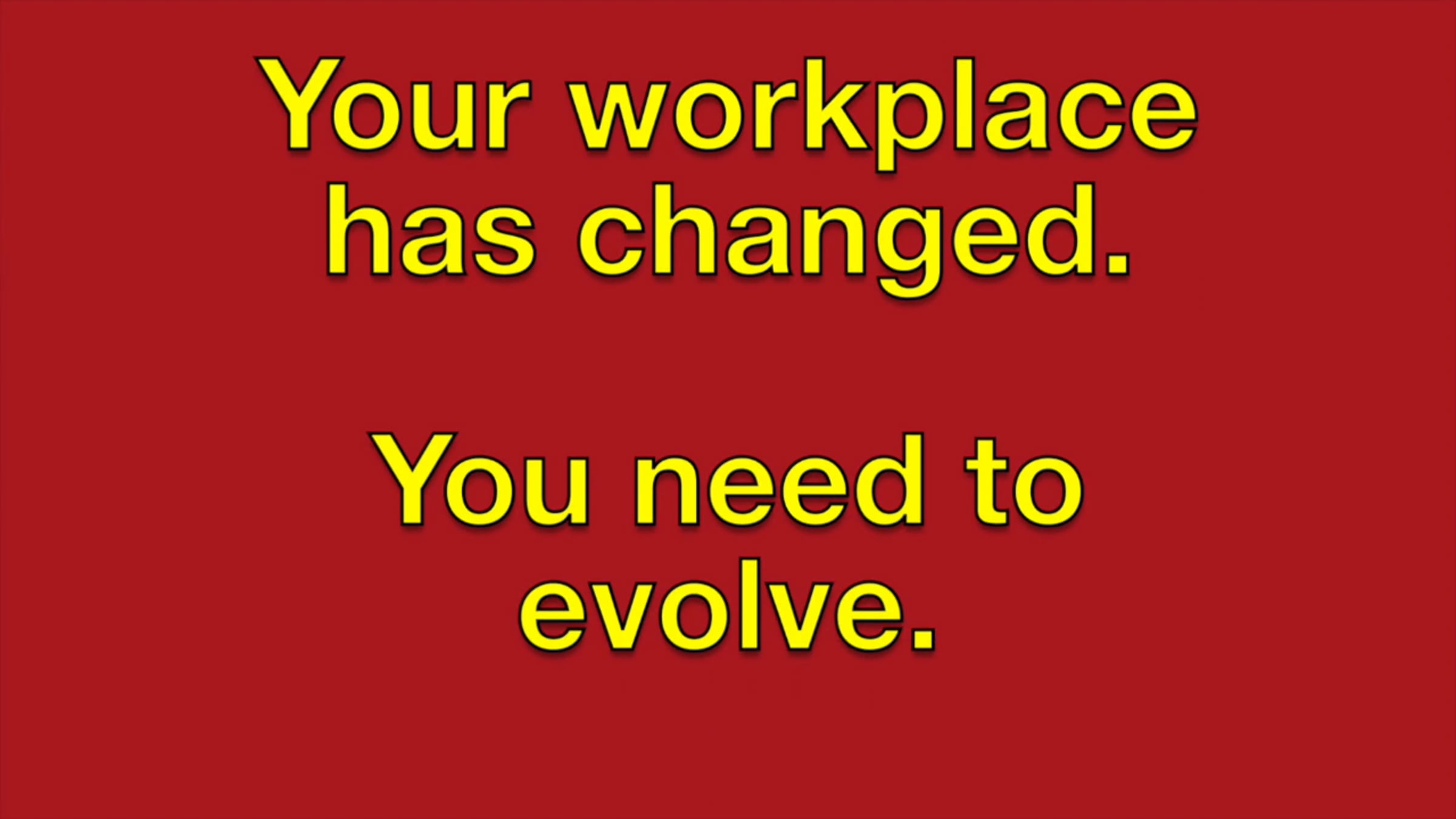 Your workplace has changed; You need to evolve.