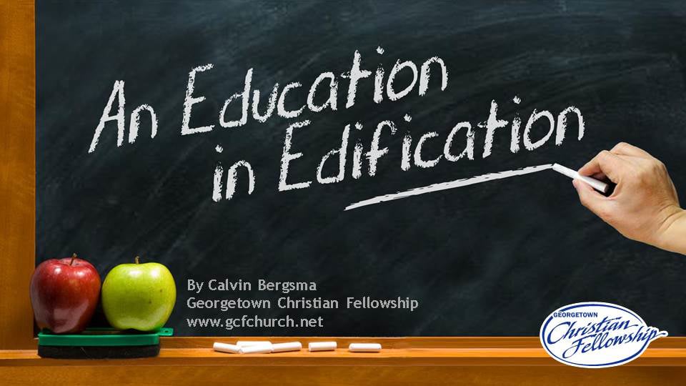 AN EDUCATION IN EDIFICATION By Calvin Bergsma, Pastor (Georgetown ...