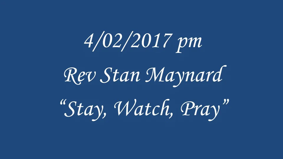 4/02/2017 pm Rev Stan Maynard "Stay, Watch, Pray"