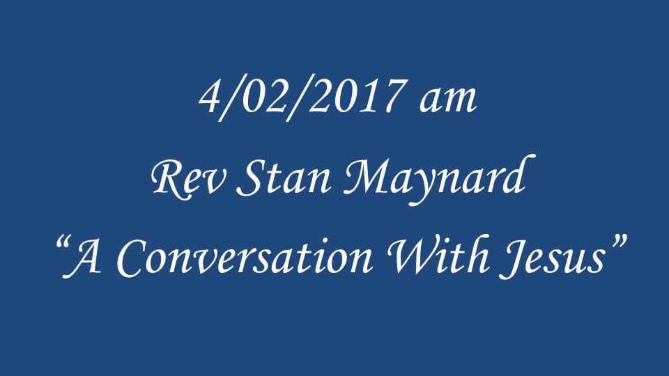 4/09/2017 am Rev Stan Maynard "A Conversation With Jesus"