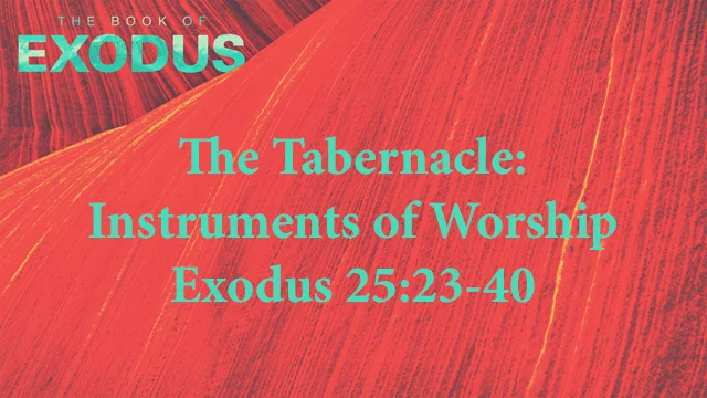 09/23/2018 “The Tabernacle: Instruments of Worship” Exodus 25:23-40 ...